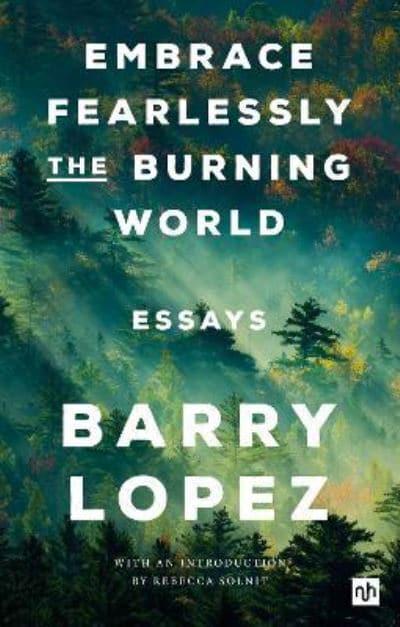 Embrace Fearlessly the Burning World: Essays, by Barry Lopez – Shiny ...